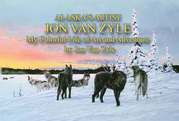 Alaska's Artist Jon Van Zyle: My Colorful Life of Art and Adventure by ...