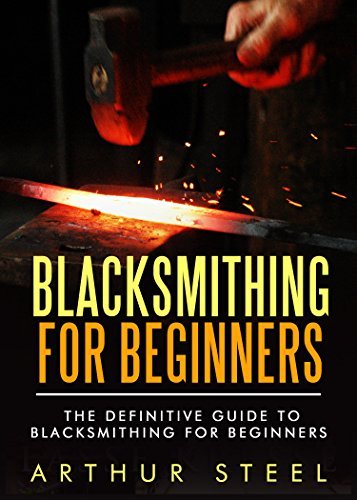 Blacksmithing for Beginners: The definitive guide to blacksmithing for ...
