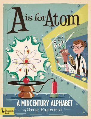 A Is for Atom: A Midcentury Alphabet by Greg Paprocki | Goodreads