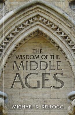 The Wisdom of the Middle Ages by Michael K. Kellogg | Goodreads