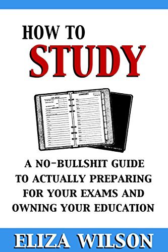 HOW TO STUDY: A No-Bullshit Guide to Actually Preparing for Exams and ...