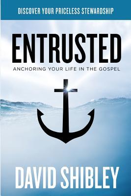 Entrusted: Anchoring Your Life in the Gospel by David Shibley | Goodreads