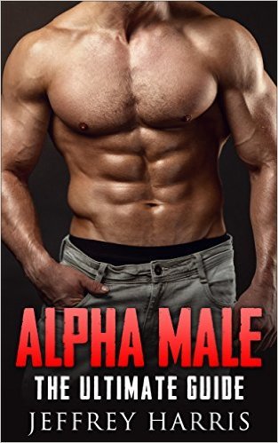 Alpha Male: How To Be Attract Women, Become More Confident And Achieve ...