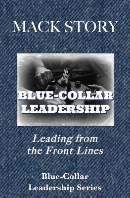 Blue-Collar Leadership: Leading from the Front Lines by Mack Story ...