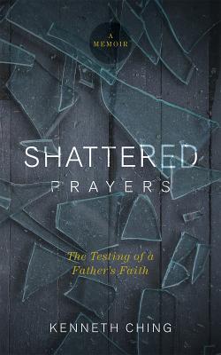Shattered Prayers: The Testing of a Father's Faith by Kenneth Ching ...