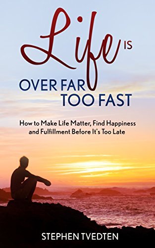 Life Is Over Far Too Fast: How to Make Life Matter, Find Happiness and ...