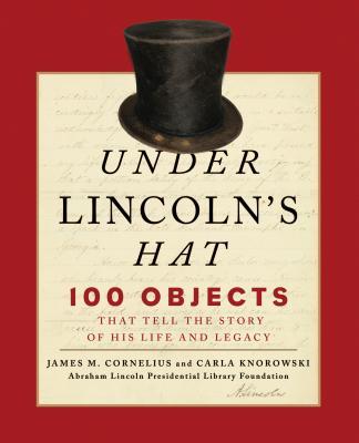 Under Lincoln's Hat: 100 Objects That Tell the Story of His Life and ...