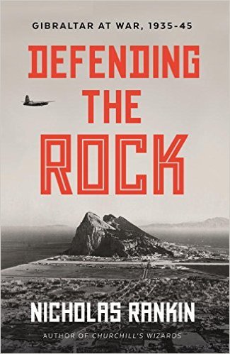 Defending the Rock: Gibraltar at War 1935-1945 by Nicholas Rankin ...