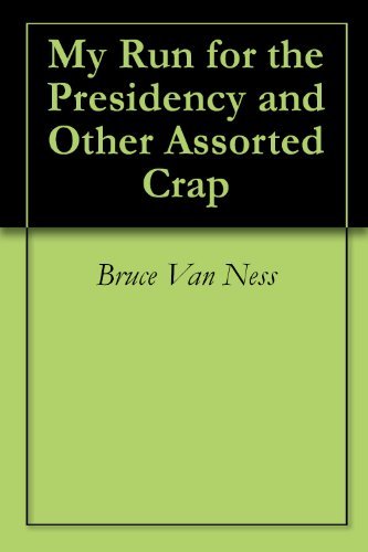 My Run for the Presidency and Other Assorted Crap by Bruce Van Ness ...