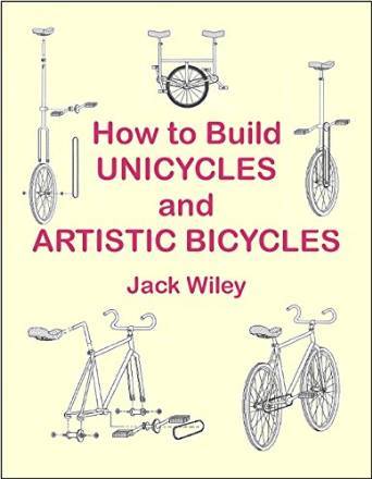 How to Build Unicycles and Artistic Bicycles by Jack Wiley | Goodreads