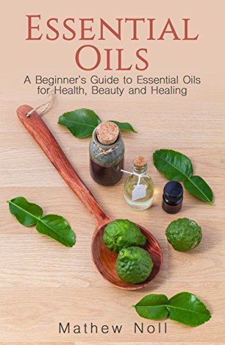 Essential Oils: A Beginner's Guide to Essential Oils for Health, Beauty ...