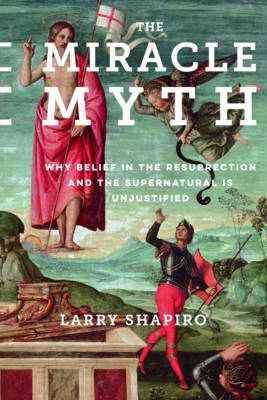 The Miracle Myth: Why Belief in the Resurrection and the Supernatural ...