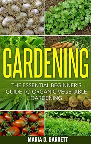 Gardening: The Essential Beginner’s Guide to Organic Vegetable Gardening by Maria D. Garrett ...