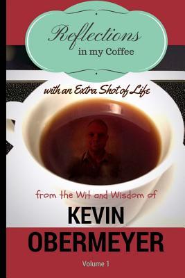 Reflections In My Coffee With An Extra Shot Of Life - Volume 1 by Kevin ...