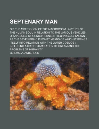 Septenary Man; Or, the Microcosm of the Macrocosm a Study of the Human ...