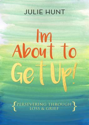 I'm about to Get Up!: Persevering Through Loss and Grief by Julie Hunt ...