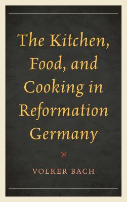The Kitchen, Food, and Cooking in Reformation Germany by Volker Bach ...