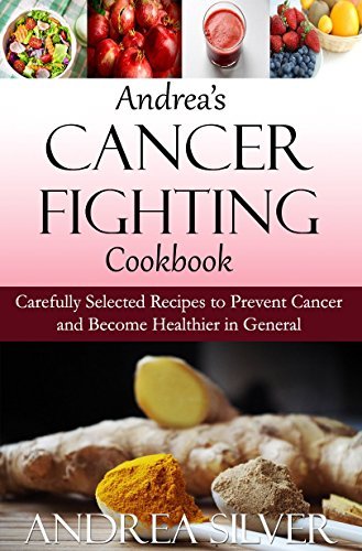 Andrea's Cancer Fighting Cookbook: Carefully Selected Recipes to ...