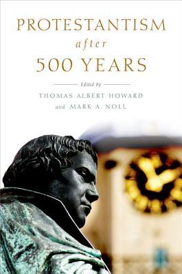 Protestantism after 500 Years by Thomas Albert Howard | Goodreads
