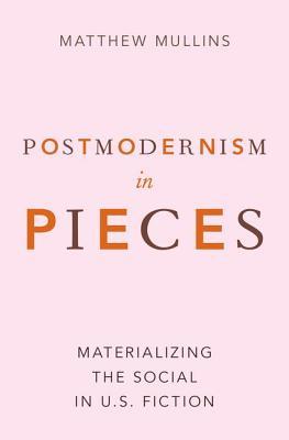 Postmodernism in Pieces: Materializing the Social in U.S. Fiction by Matthew Mullins | Goodreads
