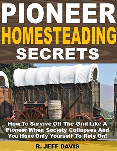 Pioneer Homesteading Secrets: How To Survive Off The Grid Like A ...