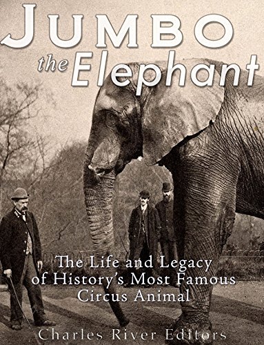 Jumbo the Elephant: The Life and Legacy of History’s Most Famous Circus ...
