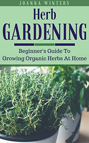 Herb Gardening Beginner S Guide To Growing Organic Herbs At Home By