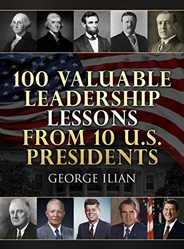 100 Valuable Leadership Lessons from 10 U.S. Presidents by George Ilian ...