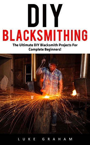DIY Blacksmithing: The Ultimate DIY Blacksmith Projects For Complete ...