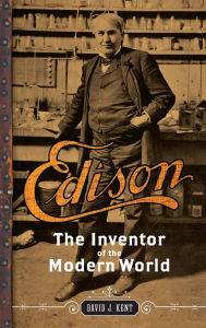 Edison: The Inventor of the Modern World by David J. Kent | Goodreads