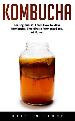 Kombucha: For Beginners! - Learn How to Make Kombucha, the Miracle Fermented Tea, at Home! by ...