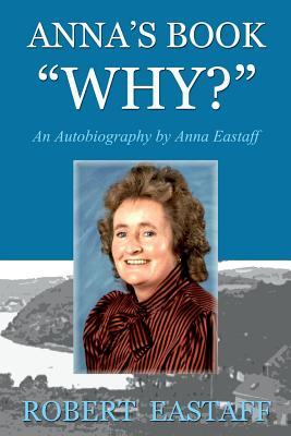 Anna's Book "WHY?": An Autobiography by Anna Eastaff by Robert Eastaff ...