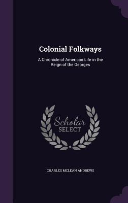 Colonial Folkways: A Chronicle of American Life in the Reign of the ...