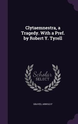 Clytaemnestra, a Tragedy. With a Pref. by Robert Y. Tyrell by Arnold F ...