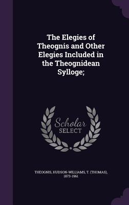 The Elegies of Theognis and Other Elegies Included in the Theognidean ...