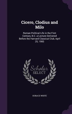 Cicero, Clodius and Milo: Roman Political Life in the First Century, B ...