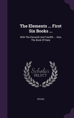 The Elements ... First Six Books ...: With The Eleventh And Twelfth ...