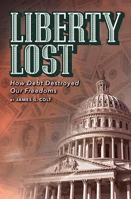 Liberty Lost: How Debt Destroyed Our Freedoms by James G. Colt | Goodreads