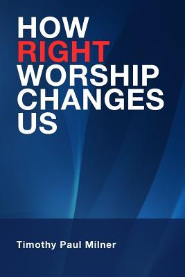 How Right Worship Changes Us by Timothy Milner | Goodreads