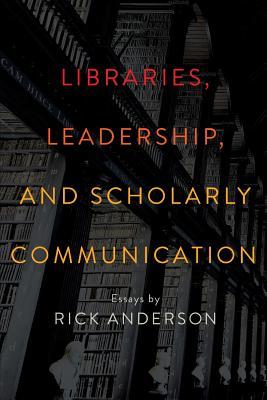 Libraries, Leadership, and Scholarly Communication: Essays by Rick ...