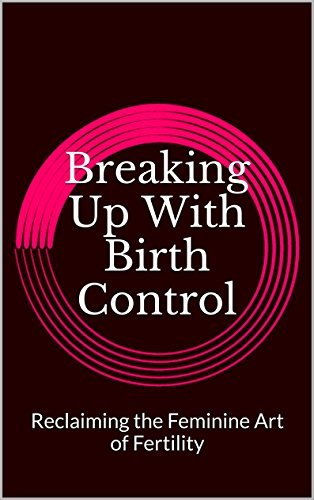 Breaking Up With Birth Control: Reclaiming the Feminine Art of ...