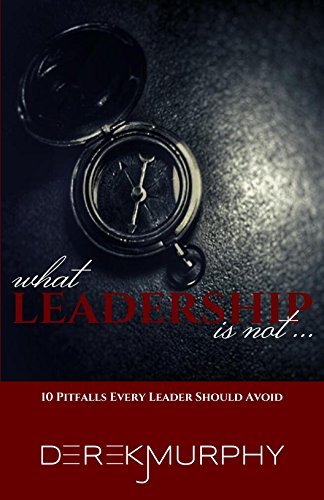 What Leadership Is Not: 10 Pitfalls Every Leader Should Avoid by Derek J. Murphy | Goodreads
