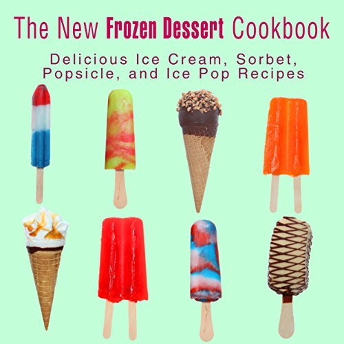 The New Frozen Dessert Cookbook: Delicious Ice Cream, Sorbet, Popsicle ...