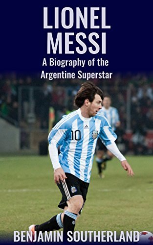 Lionel Messi: A Biography of the Argentine Superstar by Benjamin ...
