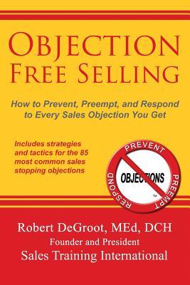 Objection Free Selling: How to Prevent, Preempt, and Respond to Every ...