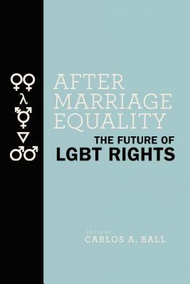 After Marriage Equality: The Future of LGBT Rights by Carlos A. Ball ...
