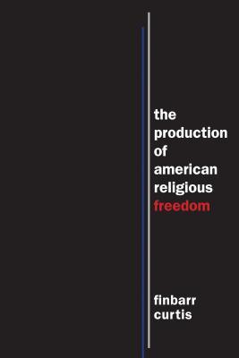 The Production of American Religious Freedom by Finbarr Curtis | Goodreads
