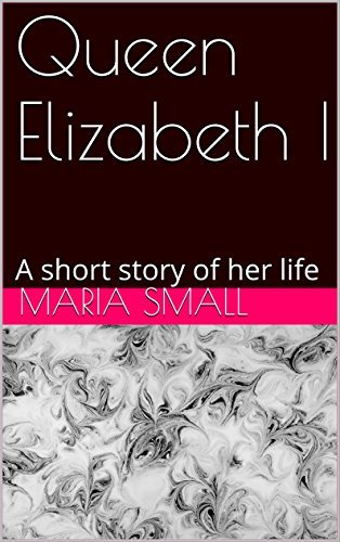 Queen Elizabeth I: A short story of her life by Maria Small | Goodreads