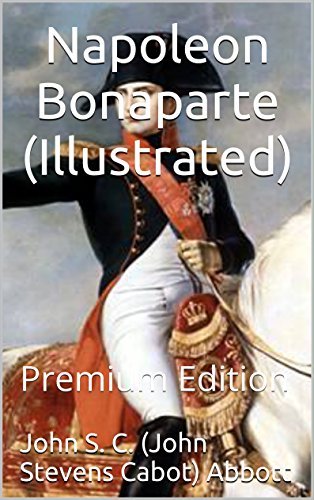 Napoleon Bonaparte (Illustrated): Premium Edition by John S.C. Abbott ...