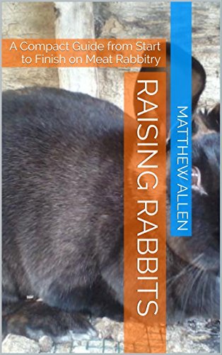 Raising Rabbits: A Compact Guide from Start to Finish on Meat Rabbitry ...